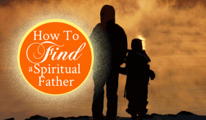 How To Find a Spiritual Father, Part 2 - From His Presence®
