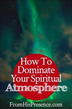 How To Dominate Your Spiritual Atmosphere - From His Presence®