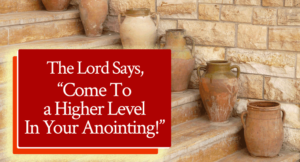 The Lord Says, "Come To a Higher Level In Your Anointing!" - From His ...