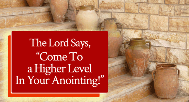 The Lord Says, "Come To a Higher Level In Your Anointing!" - From His ...